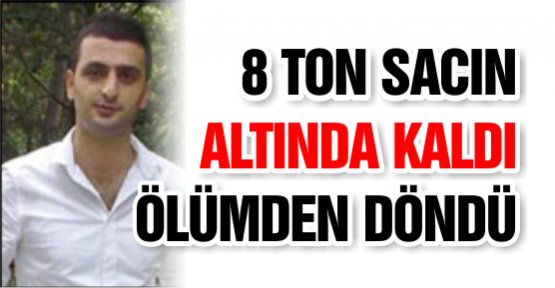 8 TON SACIN ALTINDA KALDI ÖLÜMDEN DÖNDÜ